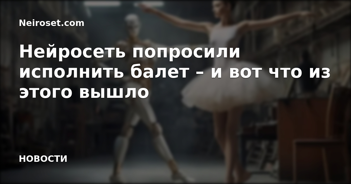 Нейросеть попросили исполнить балет – и вот что из этого вышло — сервис Neiroset.com