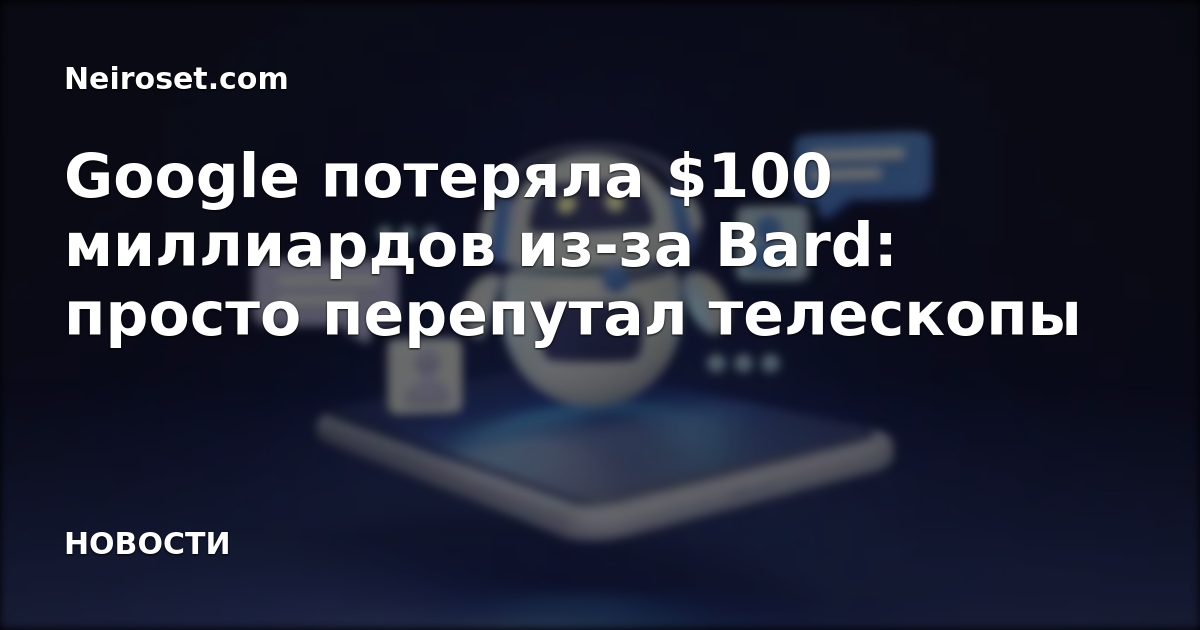 Google потеряла $100 миллиардов из-за Bard: просто перепутал телескопы — сервис Neiroset.com