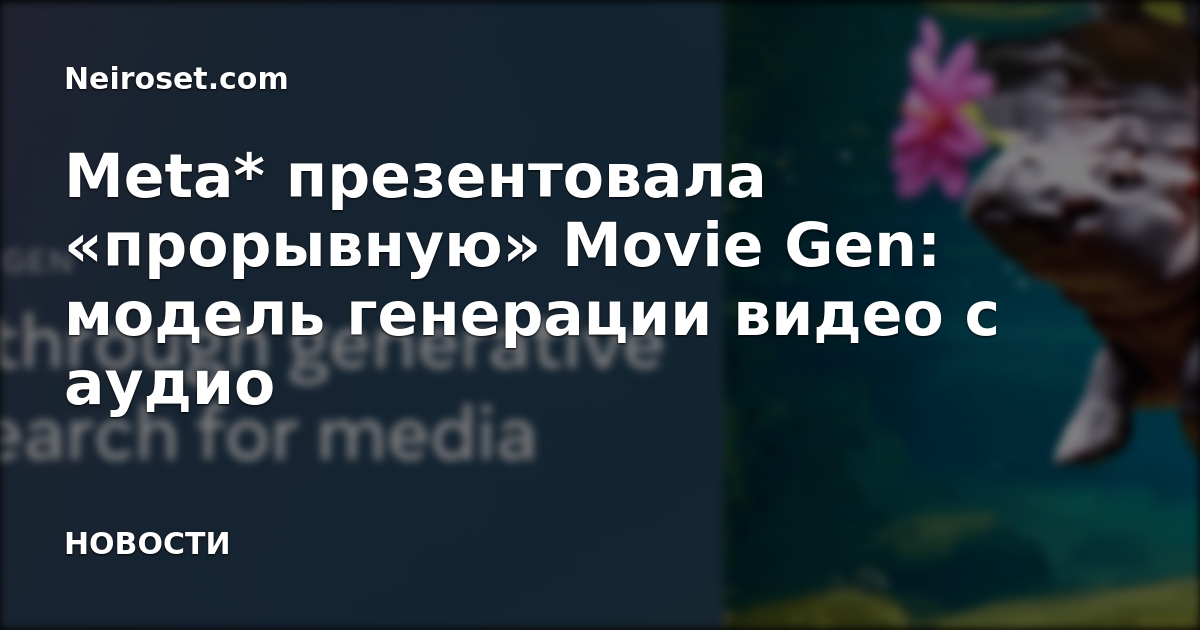 Meta* презентовала «прорывную» Movie Gen: модель генерации видео с аудио — сервис Neiroset.com