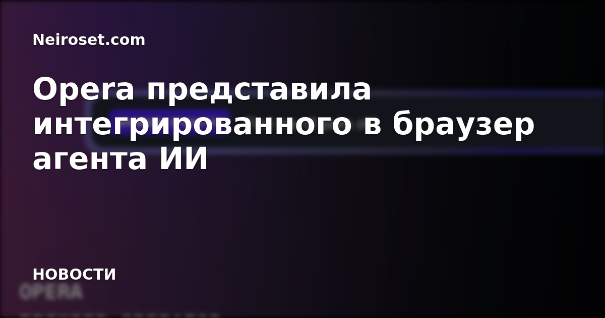 Opera представила интегрированного в браузер агента ИИ — сервис Neiroset.com