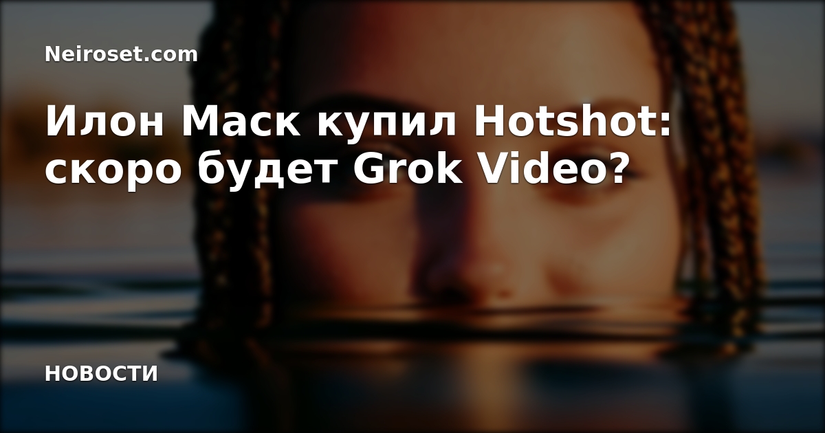 Илон Маск купил Hotshot: скоро будет Grok Video? — сервис Neiroset.com