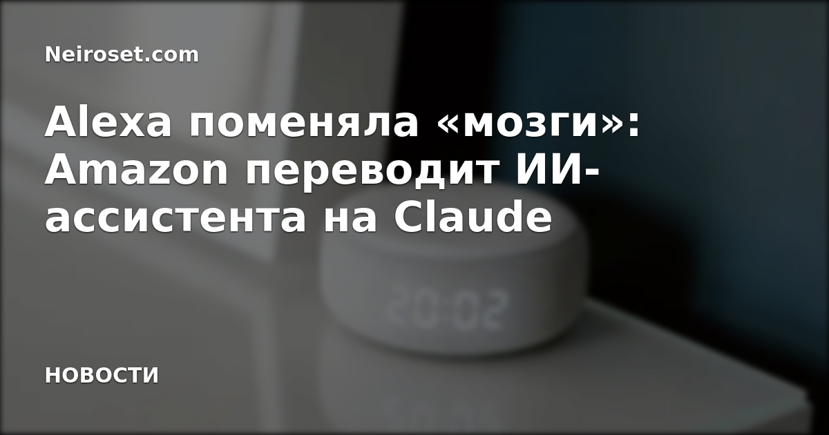 Alexa поменяла «мозги»: Amazon переводит ИИ-ассистента на Claude — сервис Neiroset.com