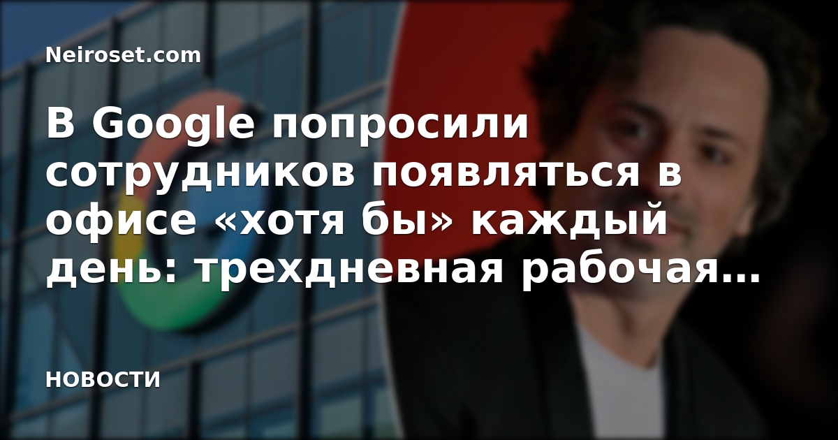 В Google попросили сотрудников появляться в офисе «хотя бы» каждый день: трехдневная рабочая ...