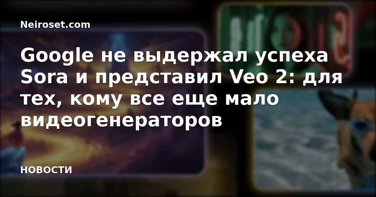Google не выдержал успеха Sora и представил Veo 2: для тех, кому все еще мало видеогенераторов ...