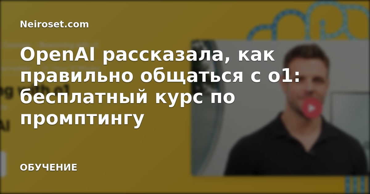OpenAI рассказала, как правильно общаться с o1: бесплатный курс по промптингу — сервис Neiroset.com
