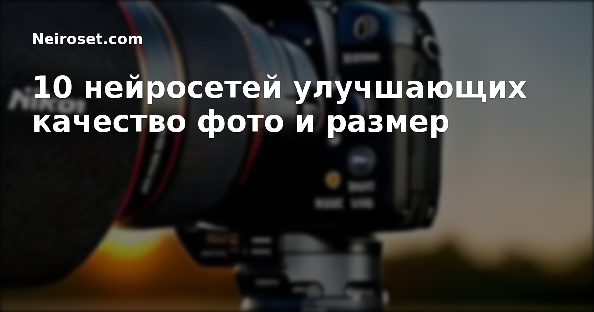 10 нейросетей улучшающих качество фото и размер — сервис Neiroset.com