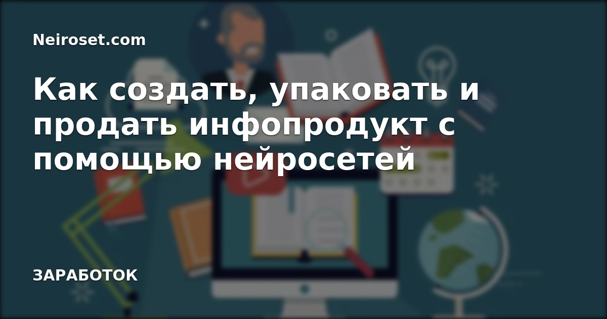 Как создать, упаковать и продать инфопродукт с помощью нейросетей — сервис Neiroset.com