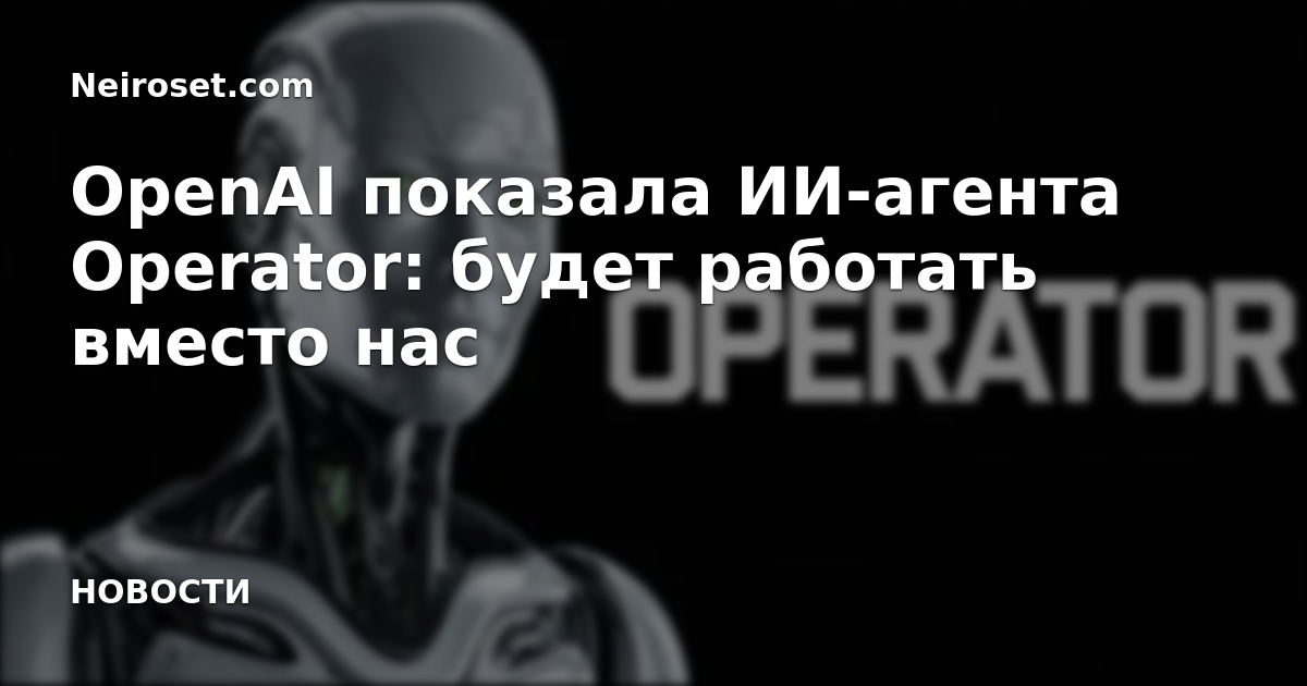 Openai показала ИИ агента Operator будет работать вместо нас — сервис
