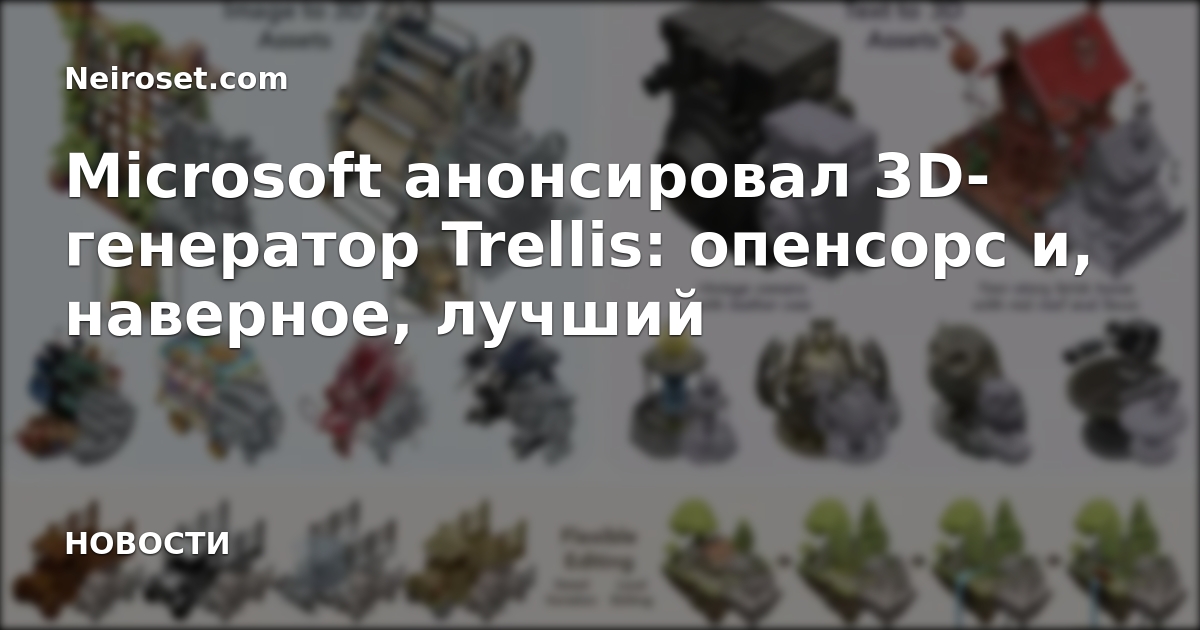 Microsoft анонсировал 3D-генератор Trellis: опенсорс и, наверное, лучший — сервис Neiroset.com