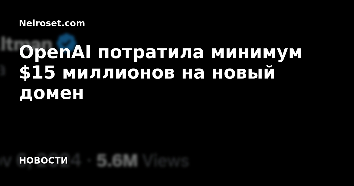 OpenAI потратила минимум $15 миллионов на новый домен — сервис Neiroset.com