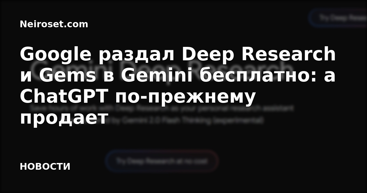 Google раздал Deep Research и Gems в Gemini бесплатно: а ChatGPT по-прежнему продает — сервис ...