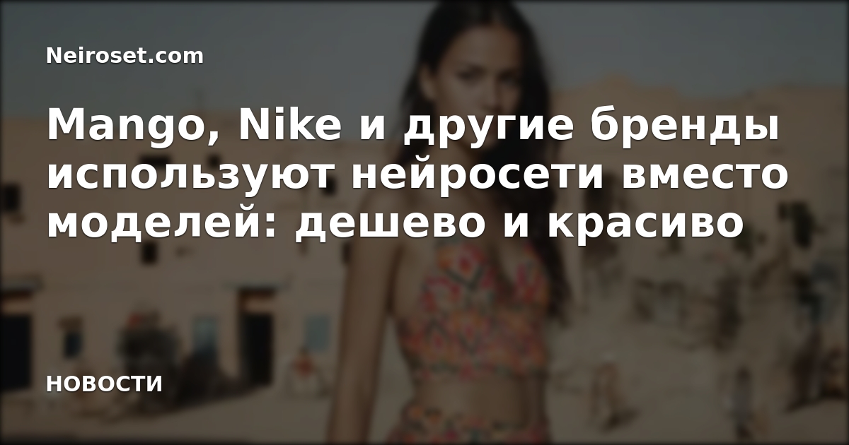 Mango, Nike и другие бренды используют нейросети вместо моделей: дешево и красиво — сервис ...