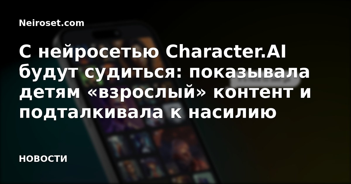 С нейросетью Character.AI будут судиться: показывала детям «взрослый» контент и подталкивала к ...