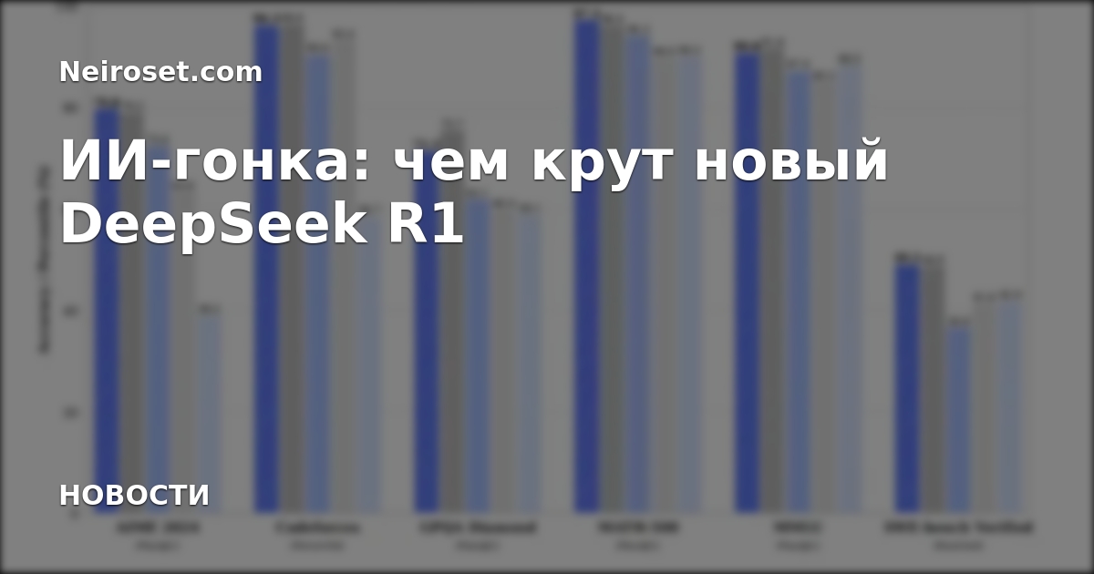 ИИ-гонка: чем крут новый DeepSeek R1 — сервис Neiroset.com