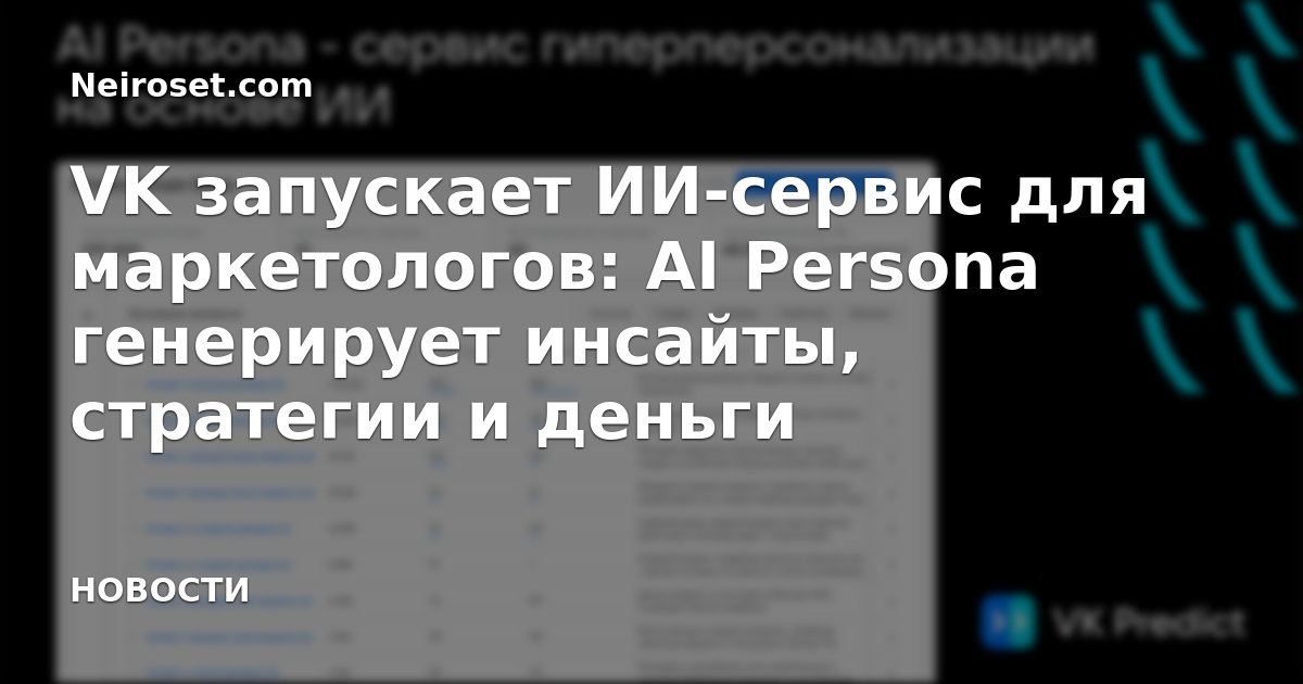VK запускает ИИ-сервис для маркетологов: AI Persona генерирует инсайты, стратегии и деньги ...