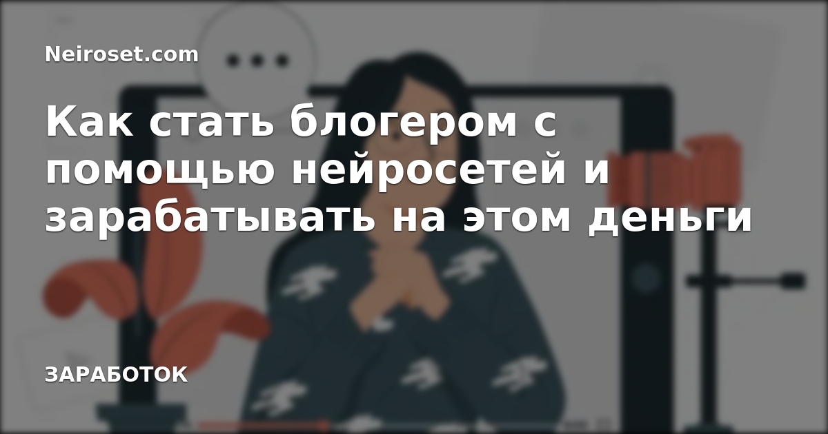 Как стать блогером с помощью нейросетей и зарабатывать на этом деньги — сервис Neiroset.com