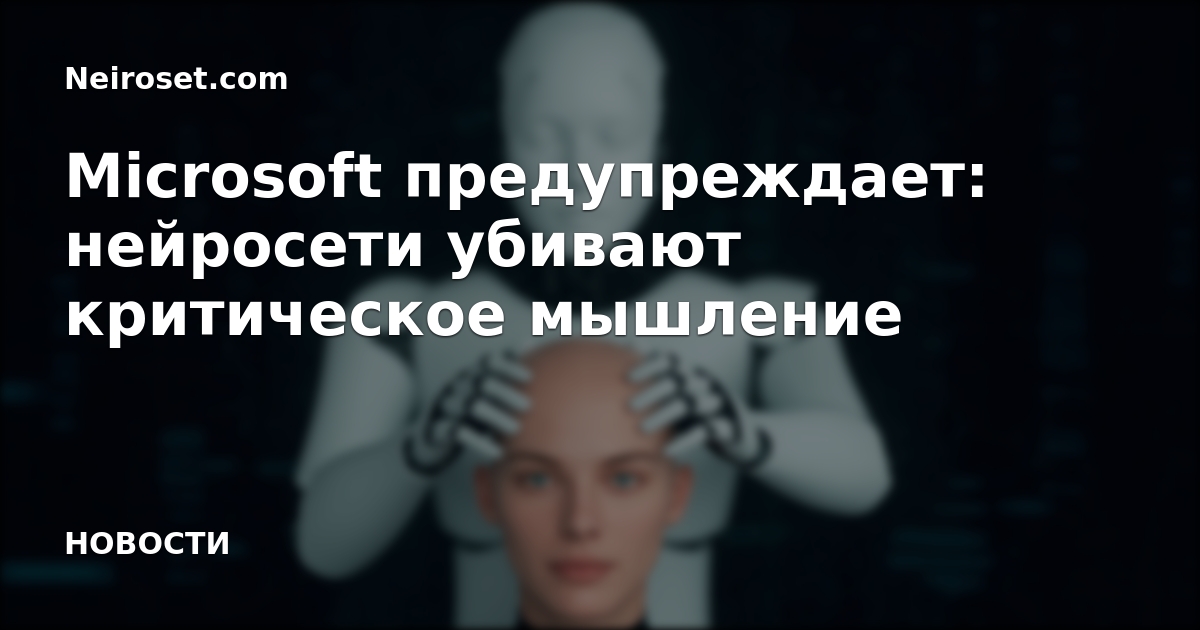 Microsoft предупреждает: нейросети убивают критическое мышление — сервис Neiroset.com